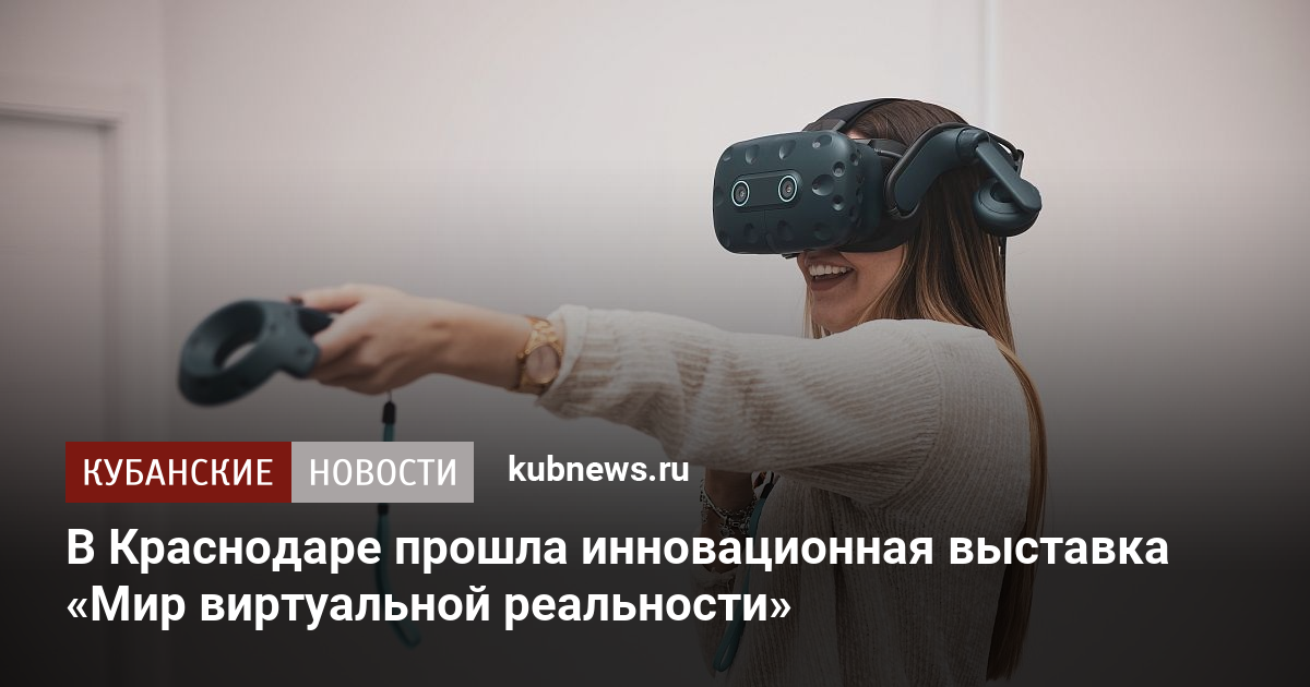 В Краснодаре прошла инновационная выставка «Мир виртуальной реальности ...