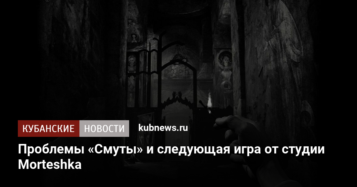 Проблемы «Смуты» и следующая игра от студии Morteshka. 22 апреля 2024 г ...